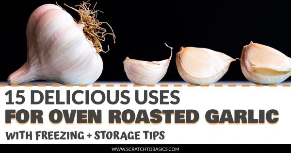 How to Make and Store Roasted Garlic + 15 Delicious Uses